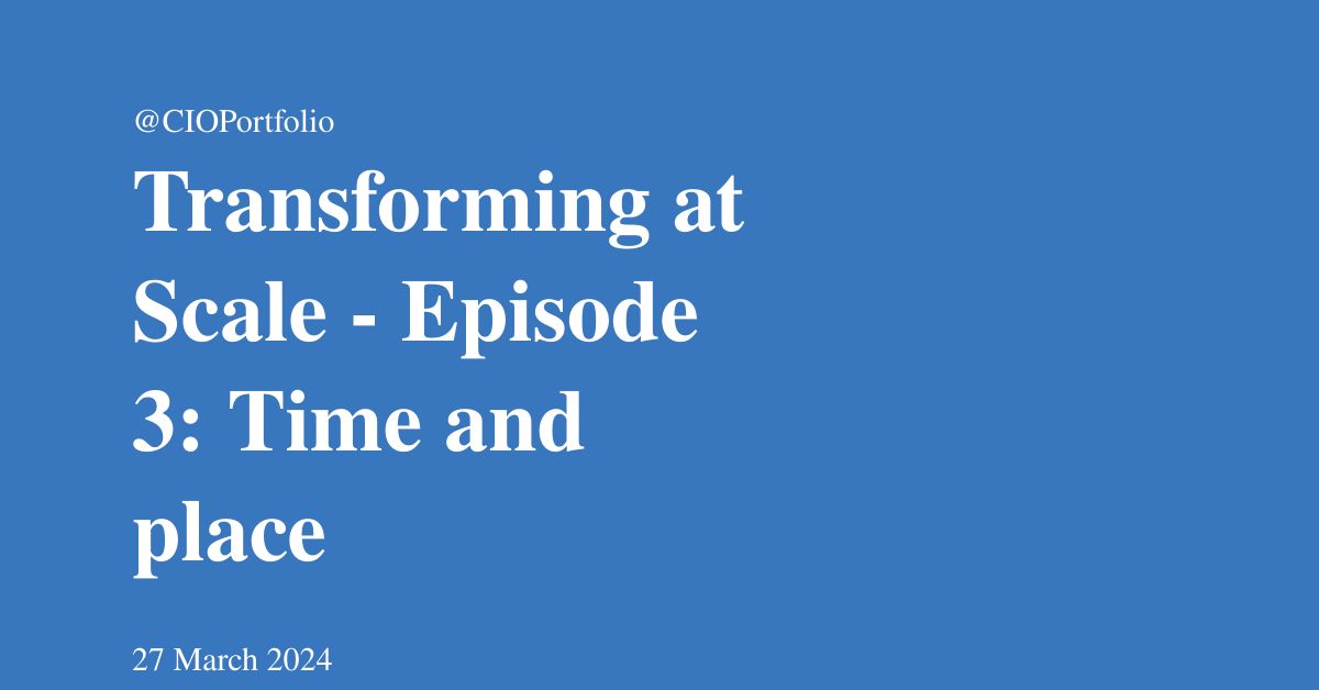 Transforming at Scale - Episode 3: Time and place - @CIOPortfolio